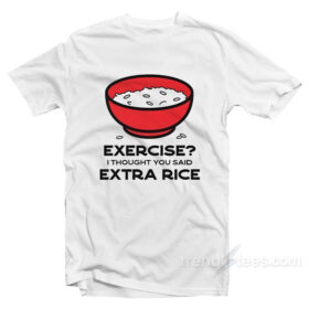 Get It Now Exercise I Thought You Said Extra Rice T-Shirt - Trendstees