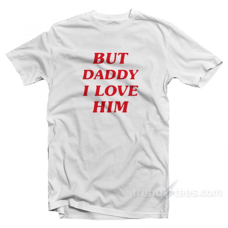 Get It Now But Daddy I Love Him T Shirt