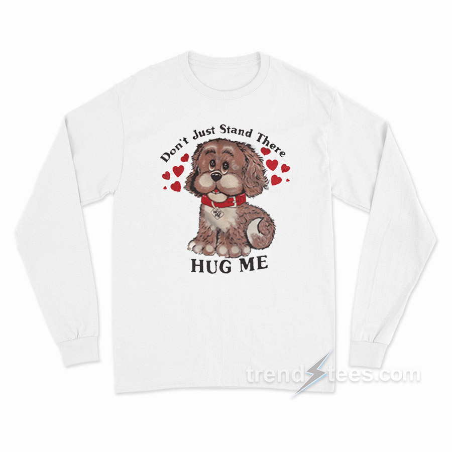 Don't Just Stand There Hug Me Long Sleeve Shirt - Trendstees.com