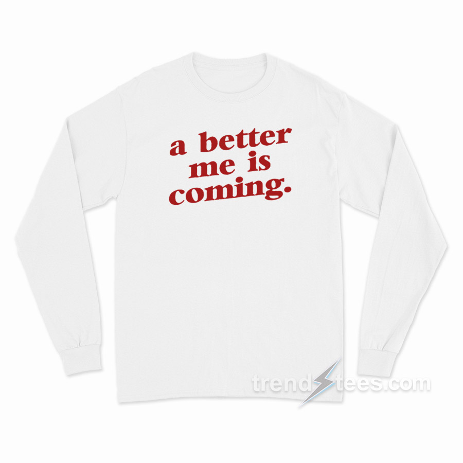 A Better Me Is Coming Long Sleeve Shirt - Trendstees.com